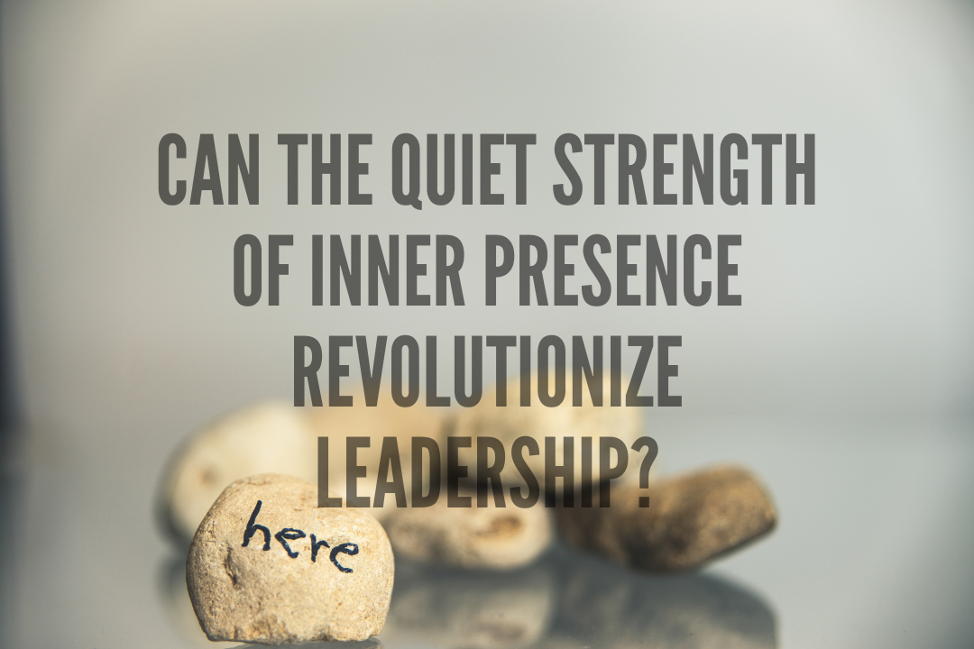 Can the Quiet Strength of Inner Presence Revolutionize Leadership ...